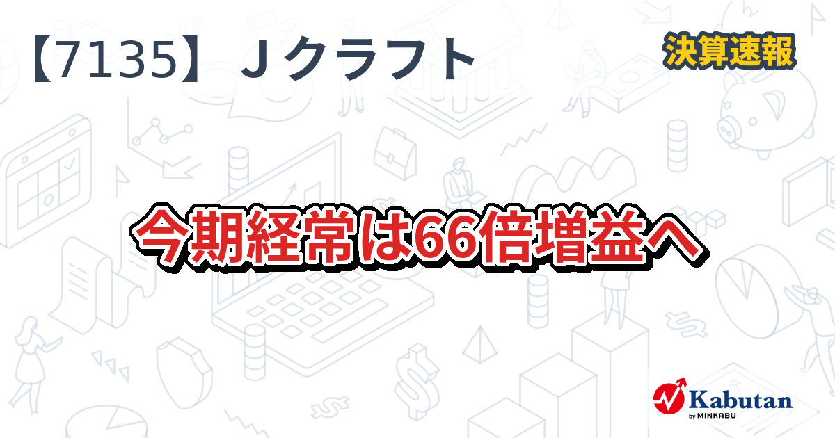 ジャパンクラフトホールディングス【7135】、今期経常は66倍増益へ | 決算速報 - 株探ニュース