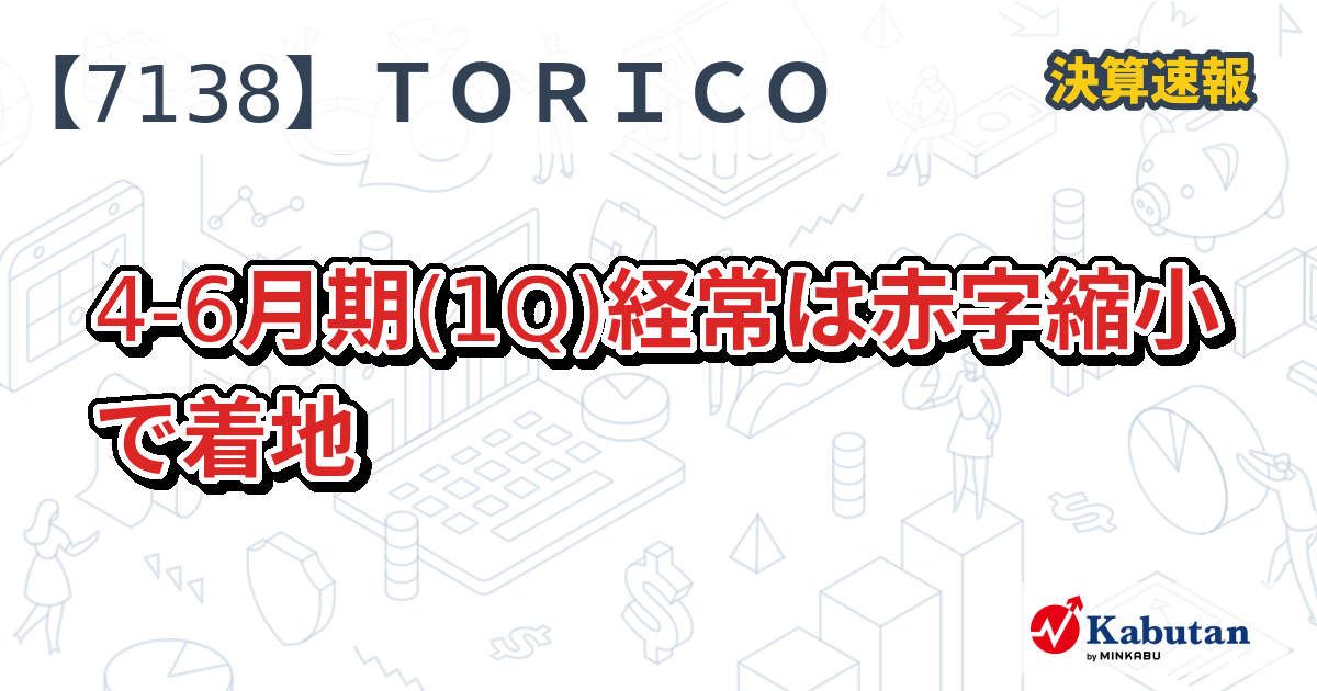 TORICO【7138】、4-6月期(1Q)経常は赤字縮小で着地 | 決算速報 - 株探ニュース