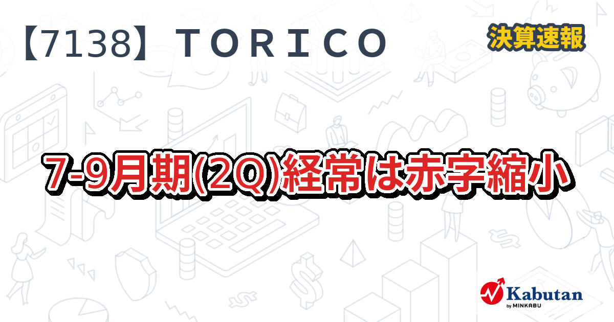 TORICO【7138】、7-9月期(2Q)経常は赤字縮小 | 決算速報 - 株探ニュース