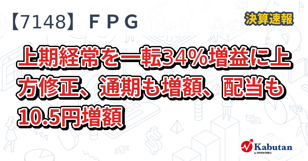 FPG【7148】、上期経常を一転34％増益に上方修正、通期も増額、配当も10.5円増額 | 決算速報 - 株探ニュース