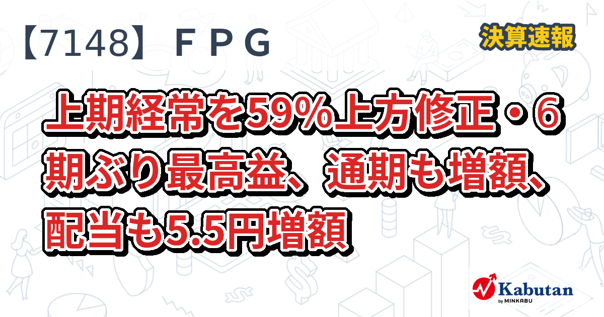 FPG【7148】、上期経常を59％上方修正・6期ぶり最高益、通期も増額、配当も5.5円増額 | 決算速報 - 株探ニュース