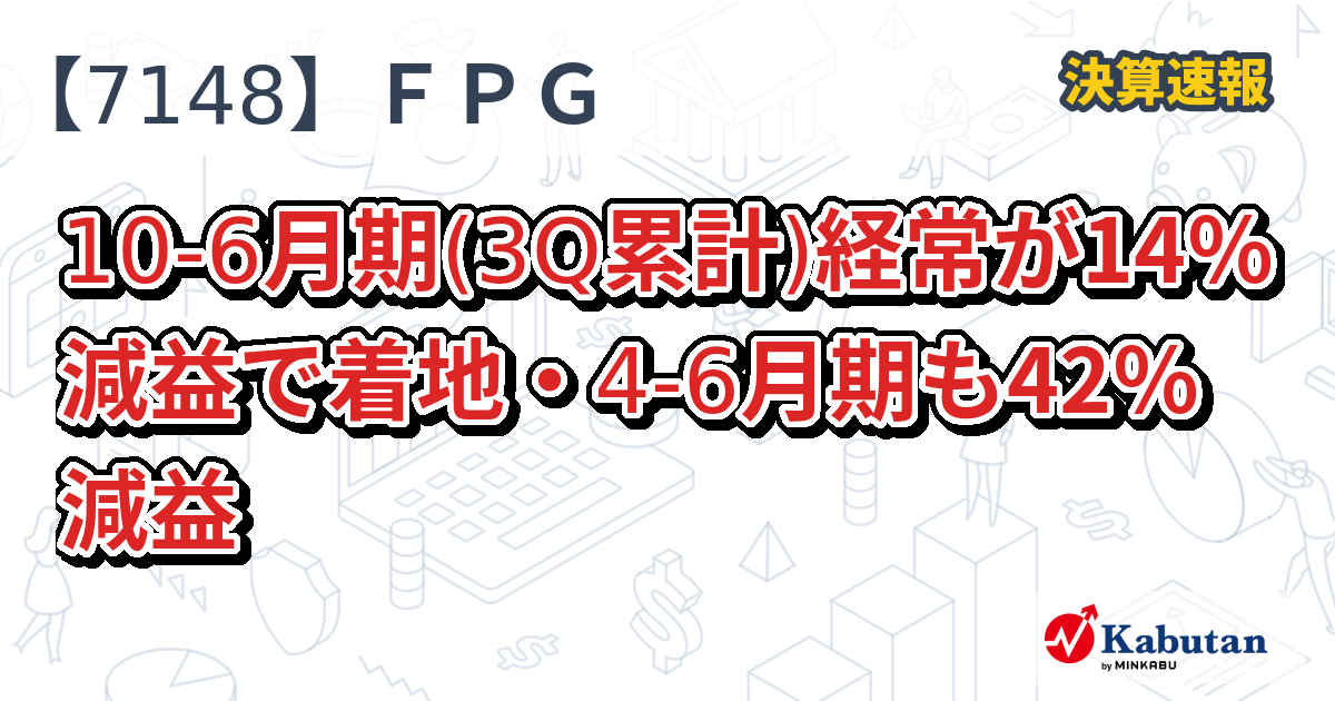 FPG【7148】、10-6月期(3Q累計)経常が14％減益で着地・4-6月期も42％減益 | 決算速報 - 株探ニュース