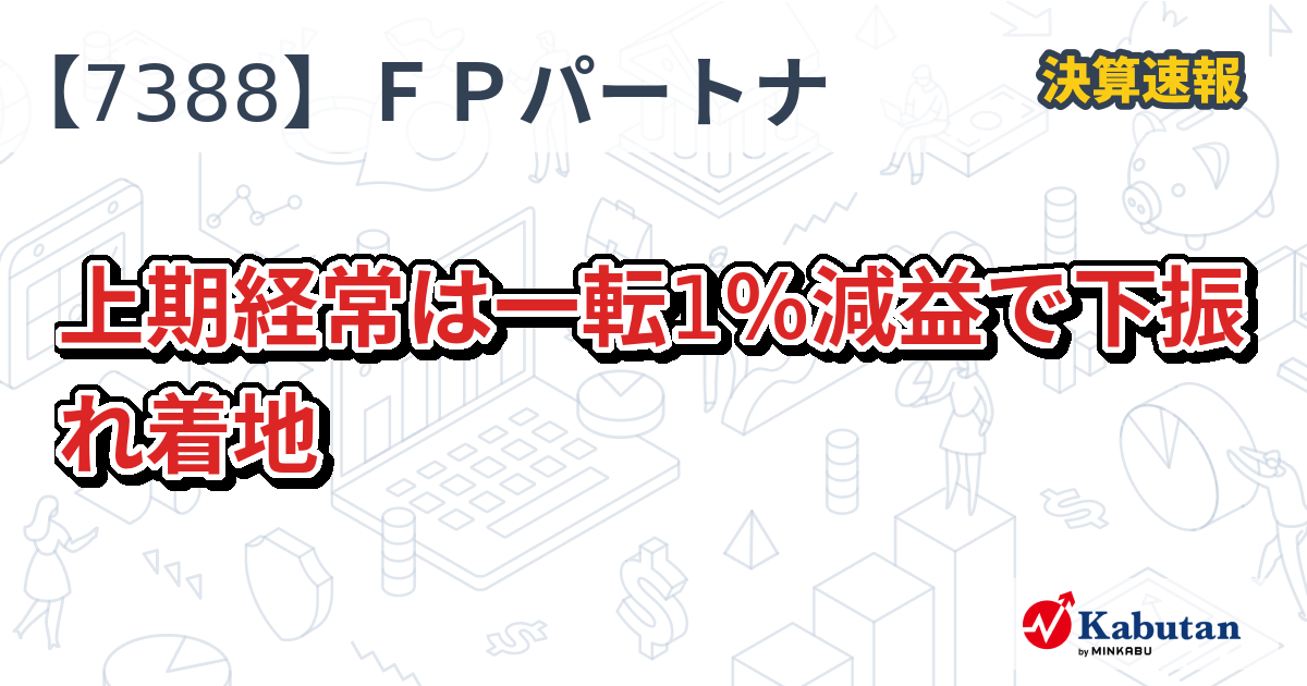 FPパートナー【7388】、上期経常は一転1％減益で下振れ着地 | 決算速報 - 株探ニュース