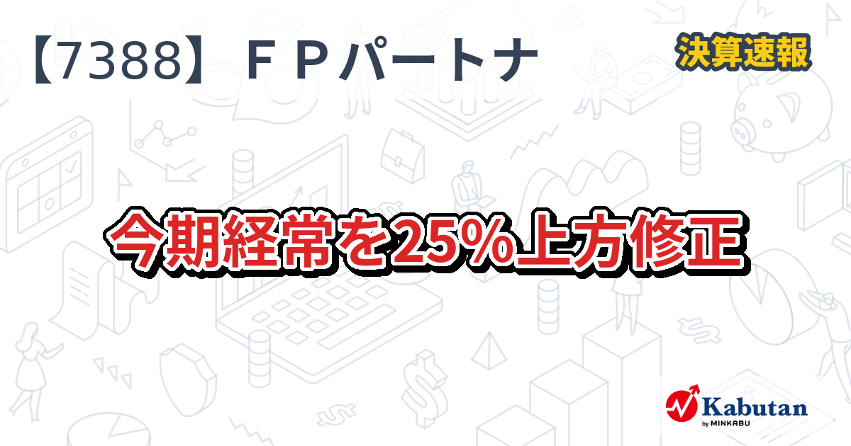 FPパートナー【7388】、今期経常を25％上方修正 | 決算速報 - 株探ニュース