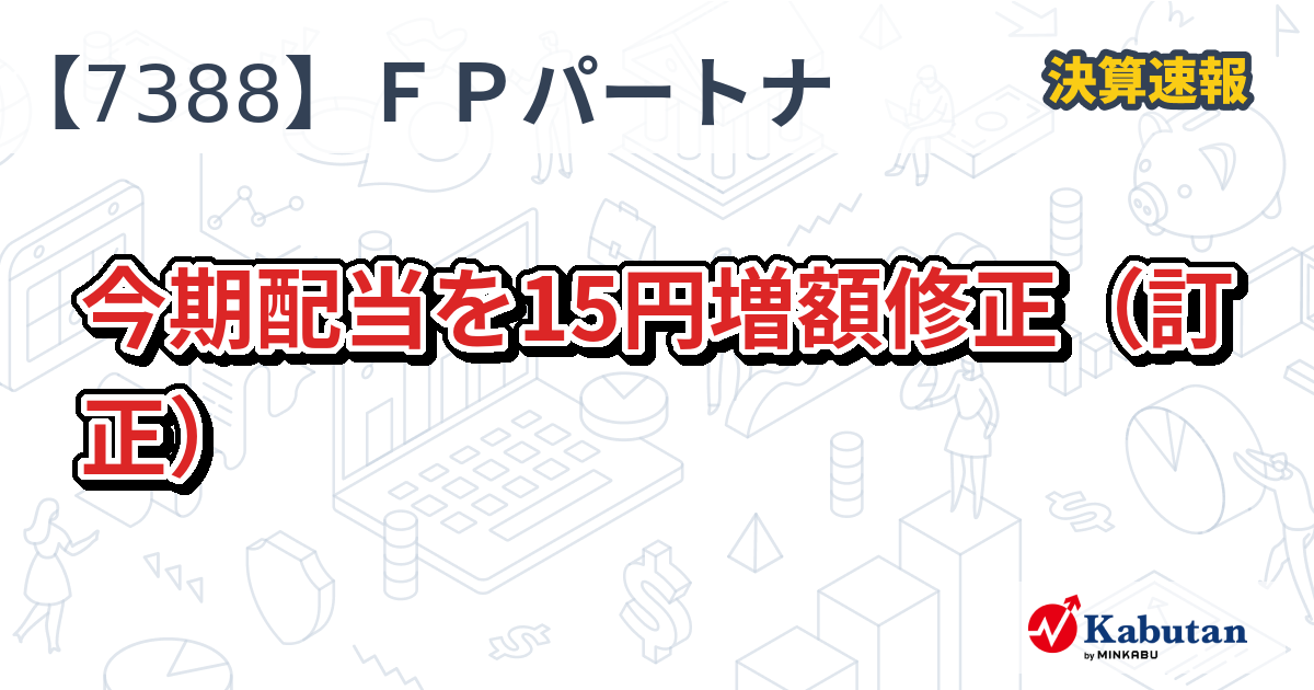 FPパートナー【7388】、今期配当を15円増額修正（訂正） | 決算速報 - 株探ニュース