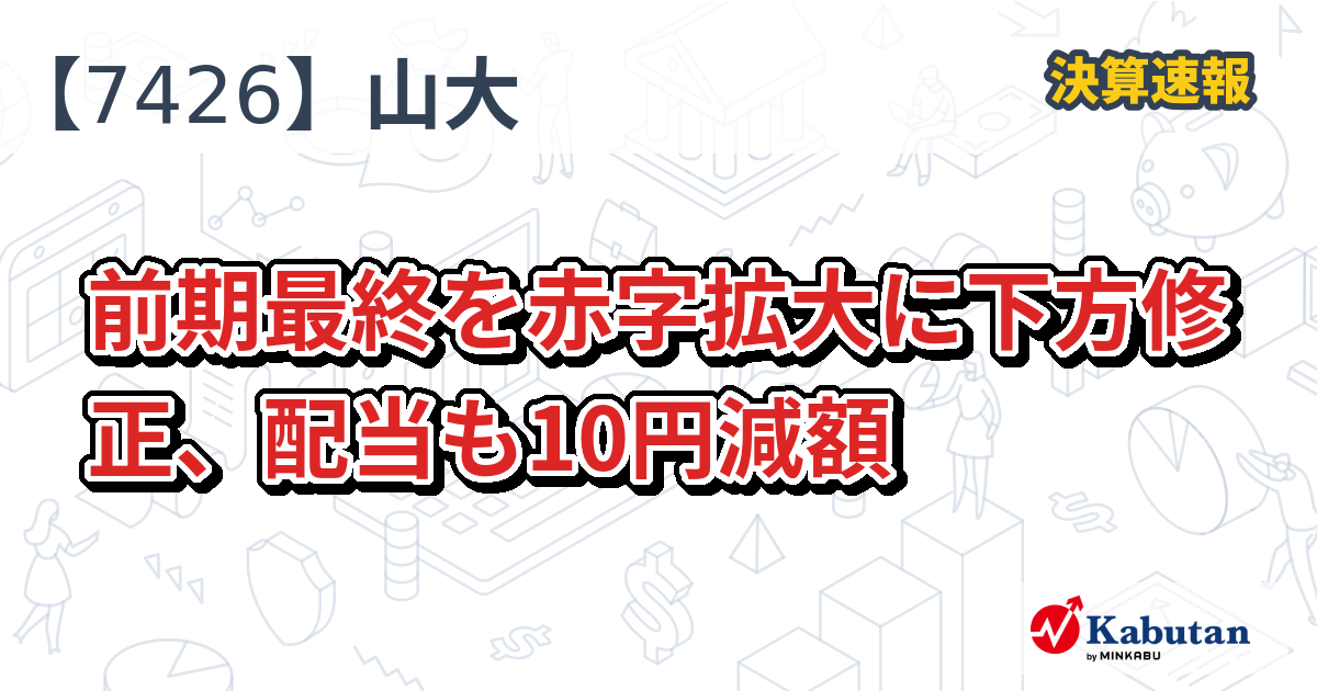 山大【7426】、前期最終を赤字拡大に下方修正、配当も10円減額 | 株探ニュース