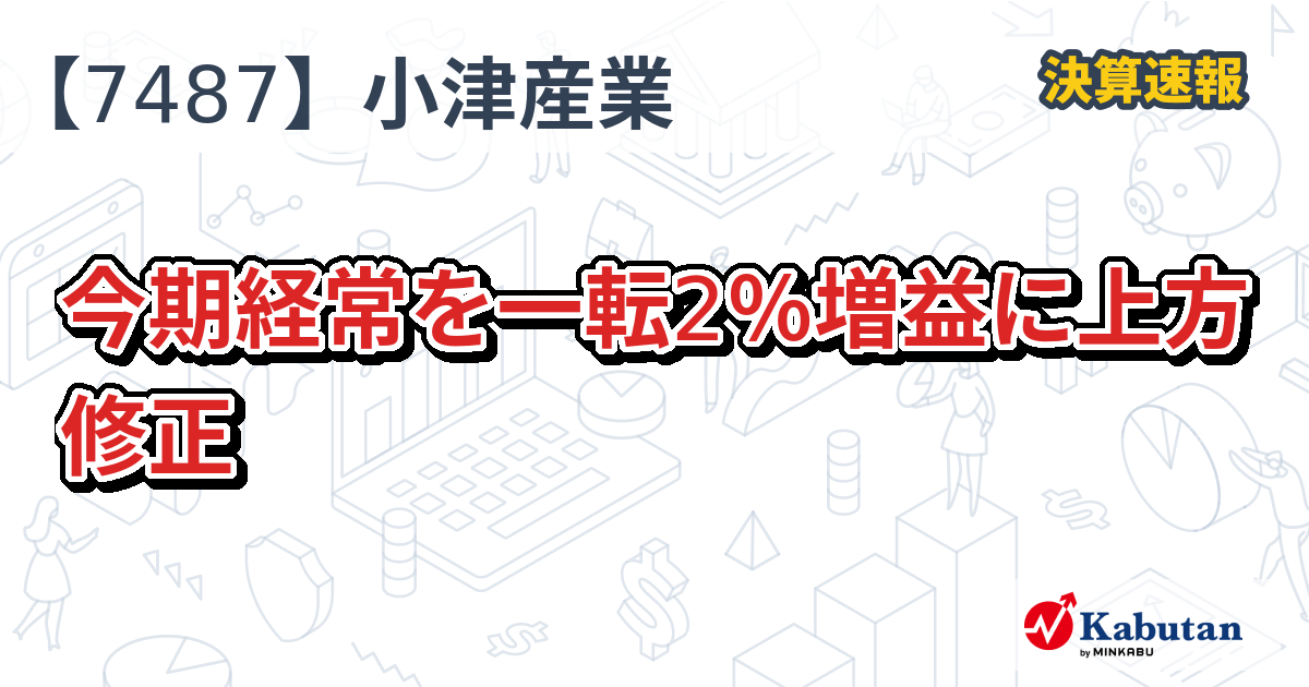 小津産業【7487】、今期経常を一転2％増益に上方修正 | 決算速報 - 株探ニュース