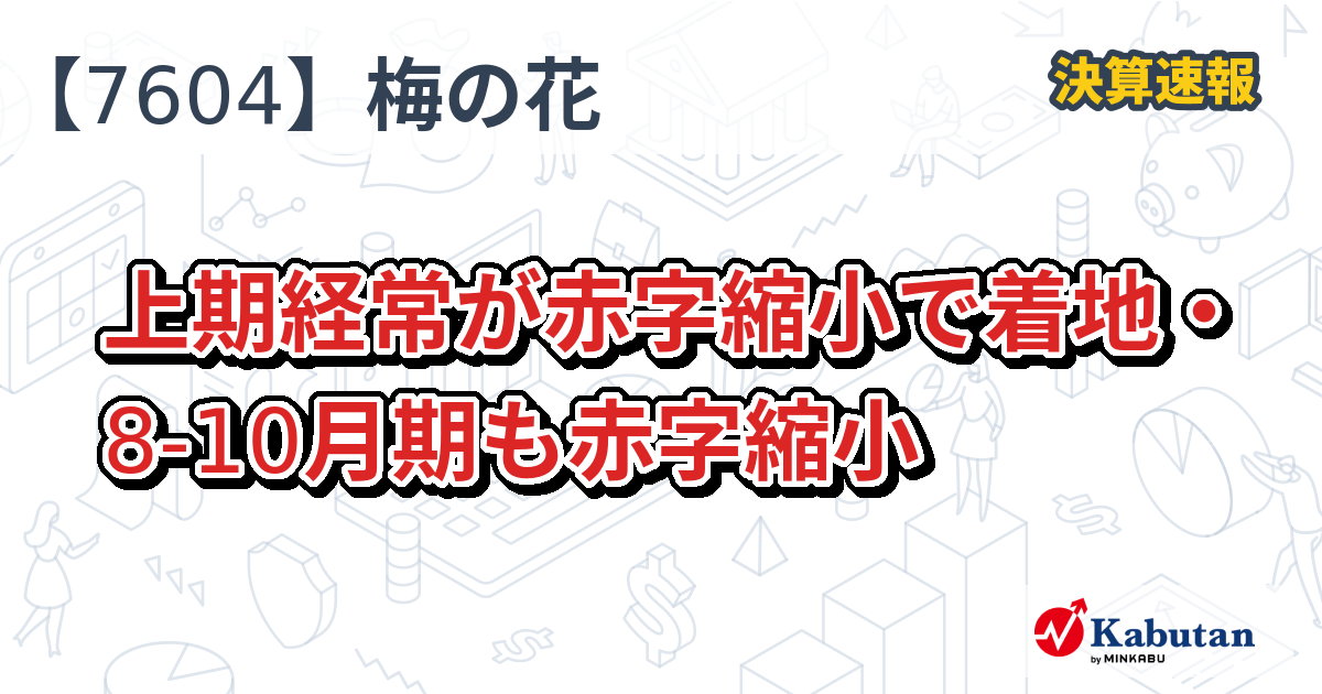 梅の花【7604】、上期経常が赤字縮小で着地・8 10月期も赤字縮小 決算速報 株探ニュース