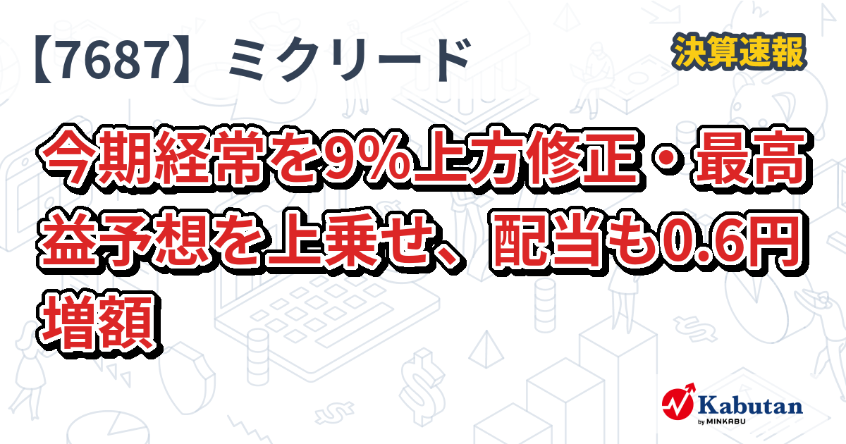 ミクリード【7687】、今期経常を9％上方修正・最高益予想を上乗せ、配当も0.6円増額 | 決算速報 - 株探ニュース