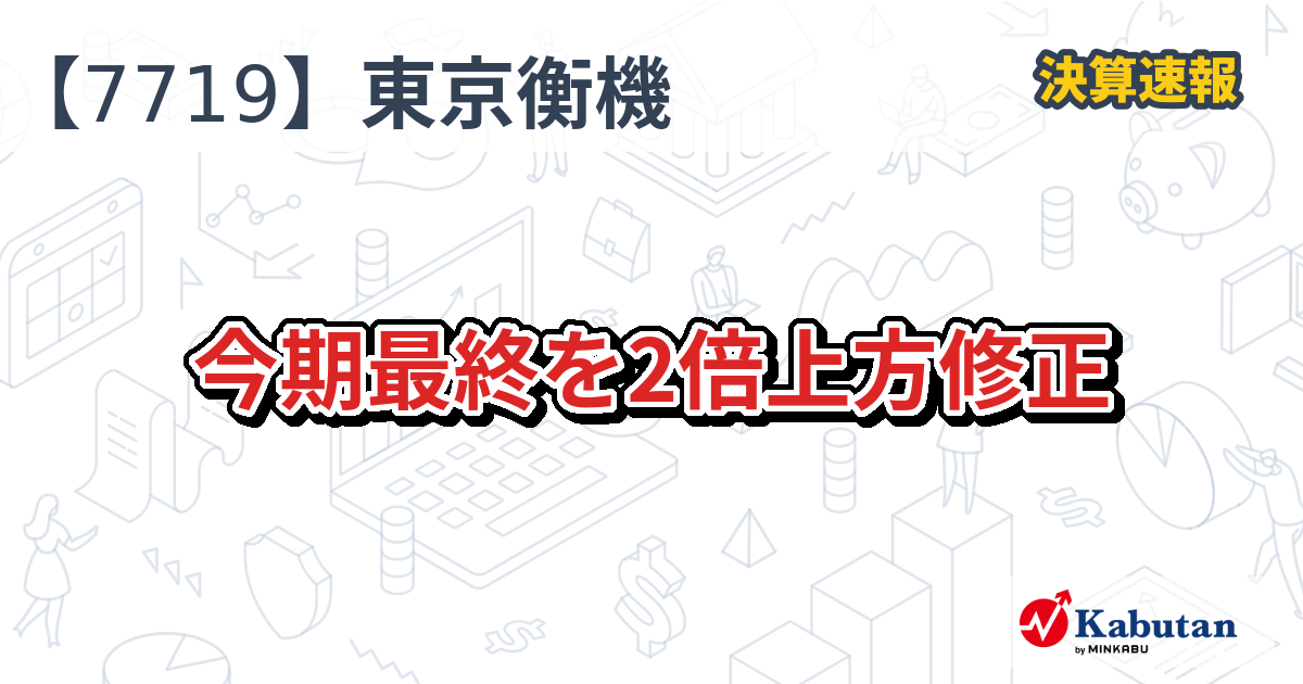 東京衡機【7719】、今期最終を2倍上方修正 | 決算速報 - 株探ニュース