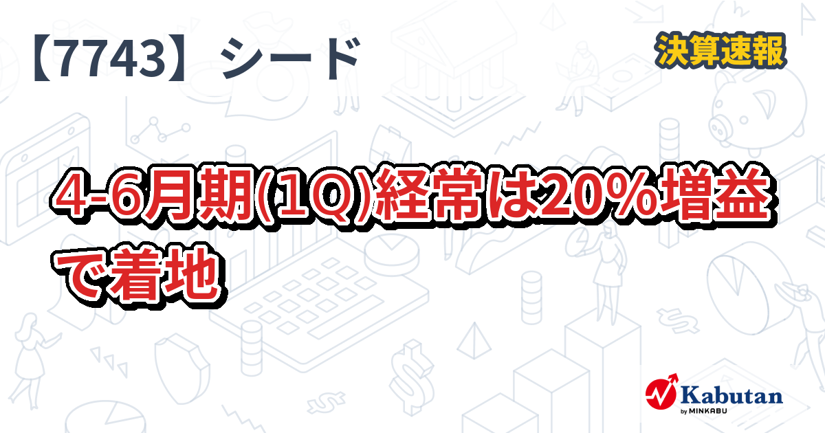 シード【7743】、4-6月期(1Q)経常は20％増益で着地 | 決算速報 - 株探ニュース