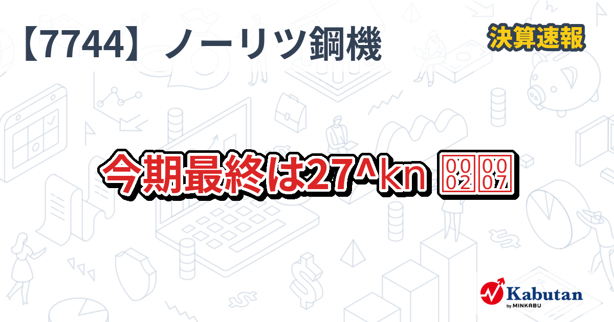 ノーリツ鋼機【7744】、今期最終は27％減益、前期配当を65円増額・今期は実質増配 決算速報 株探ニュース