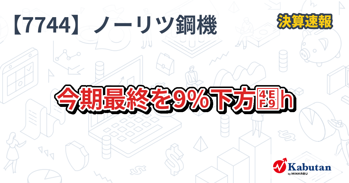 ノーリツ鋼機【7744】、今期最終を9％下方修正 決算速報 株探ニュース