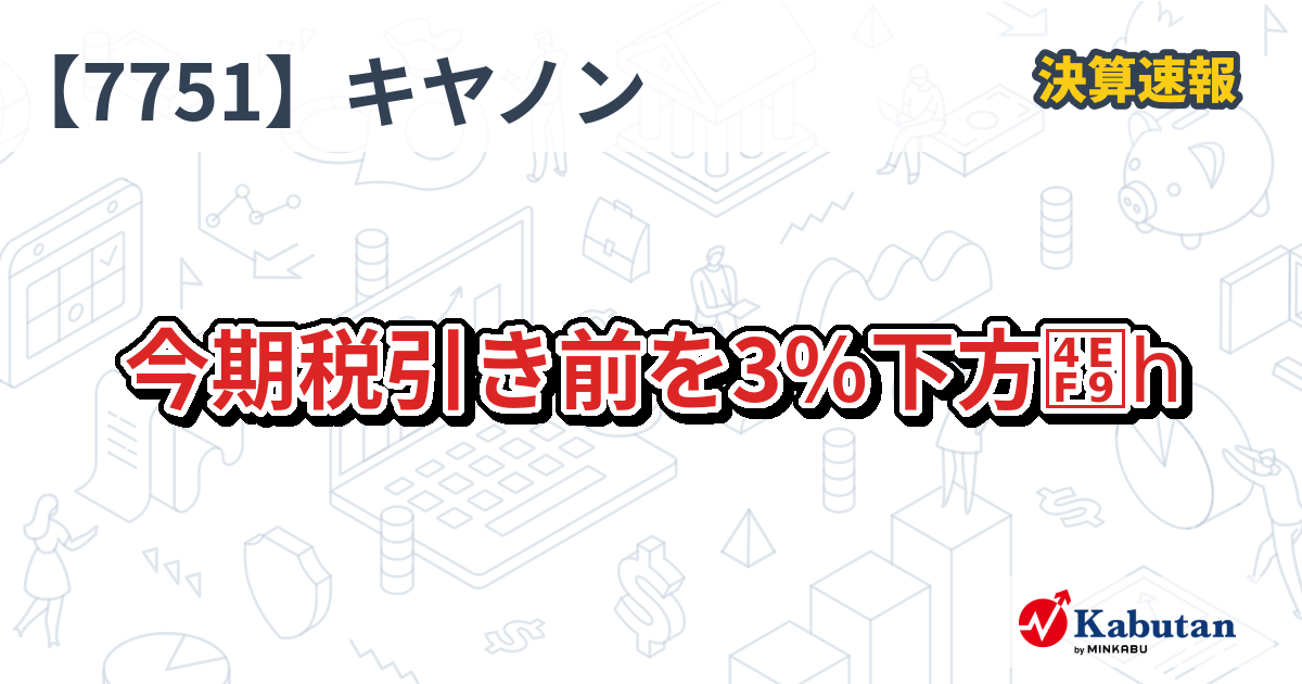 キヤノン【7751】、今期税引き前を3％下方修正 決算速報 株探ニュース