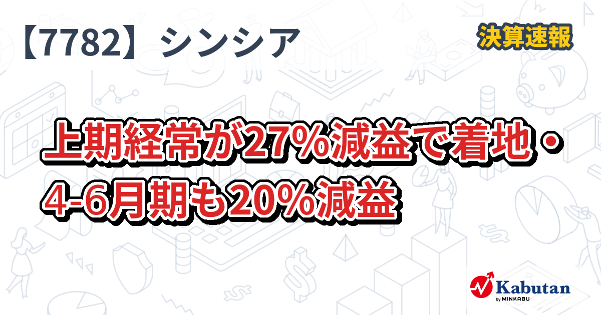 シンシア【7782】、上期経常が27％減益で着地・4-6月期も20％減益 | 決算速報 - 株探ニュース