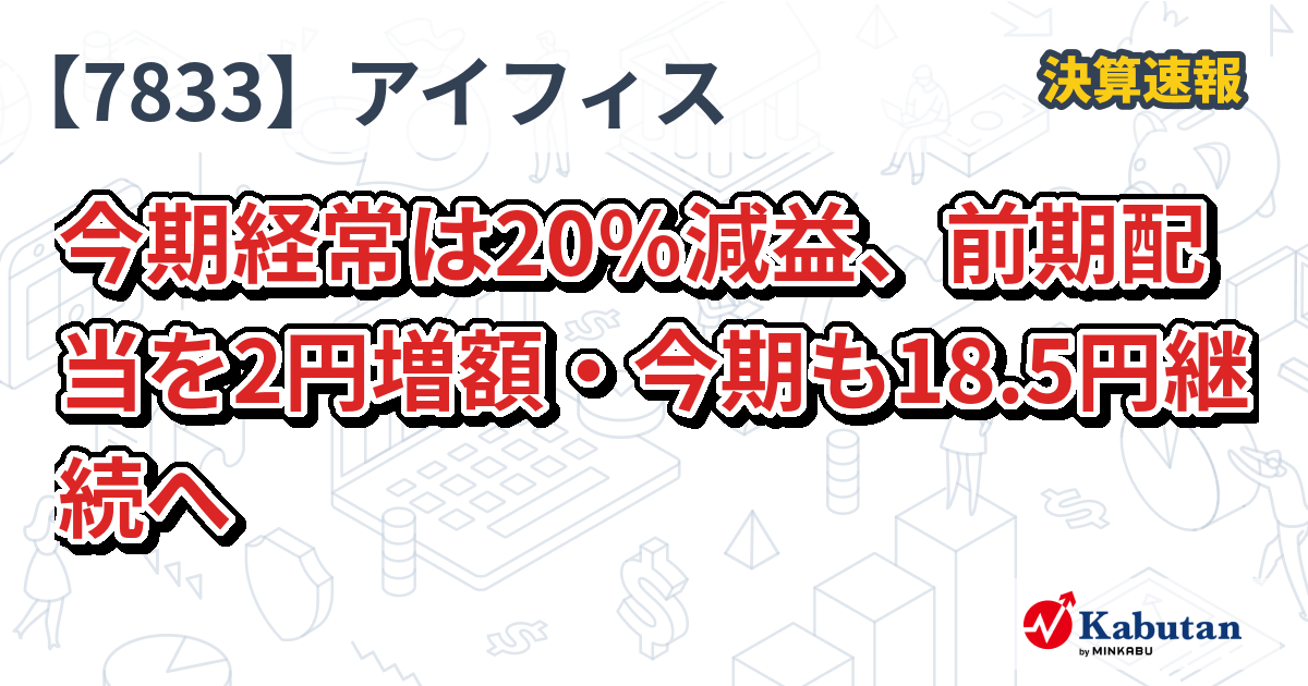 アイフィスジャパン【7833】、今期経常は20％減益、前期配当を2円増額・今期も18.5円継続へ | 決算速報 - 株探ニュース