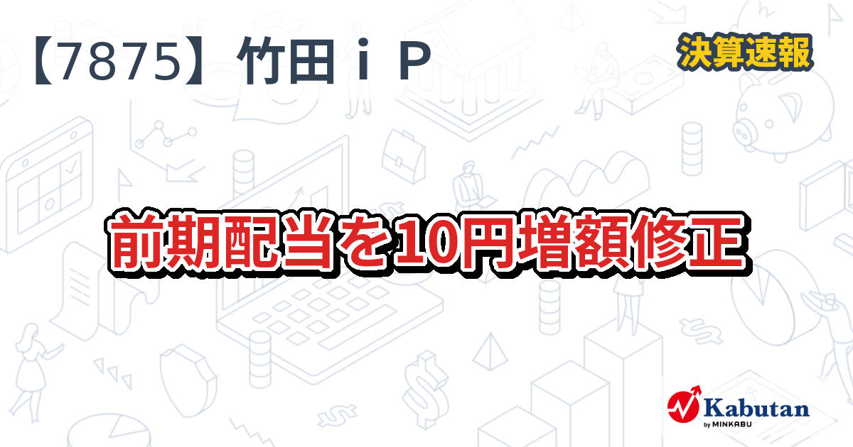 竹田iPホールディングス【7875】、前期配当を10円増額修正 | 決算速報 - 株探ニュース