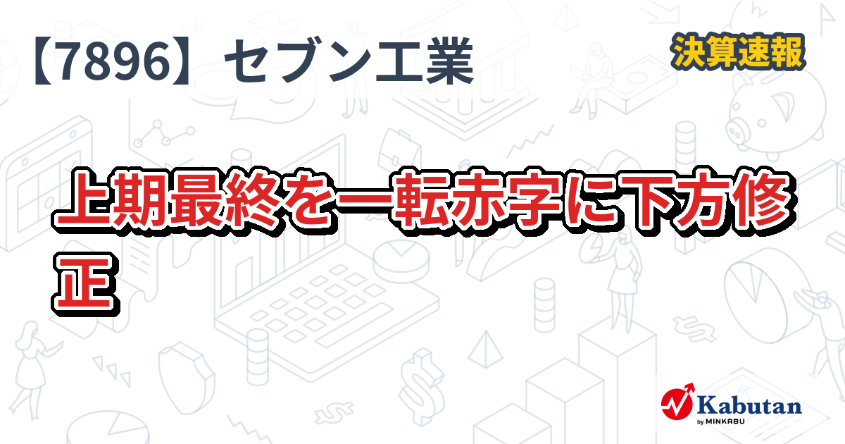 セブン工業【7896】、上期最終を一転赤字に下方修正 | 決算速報 - 株探ニュース
