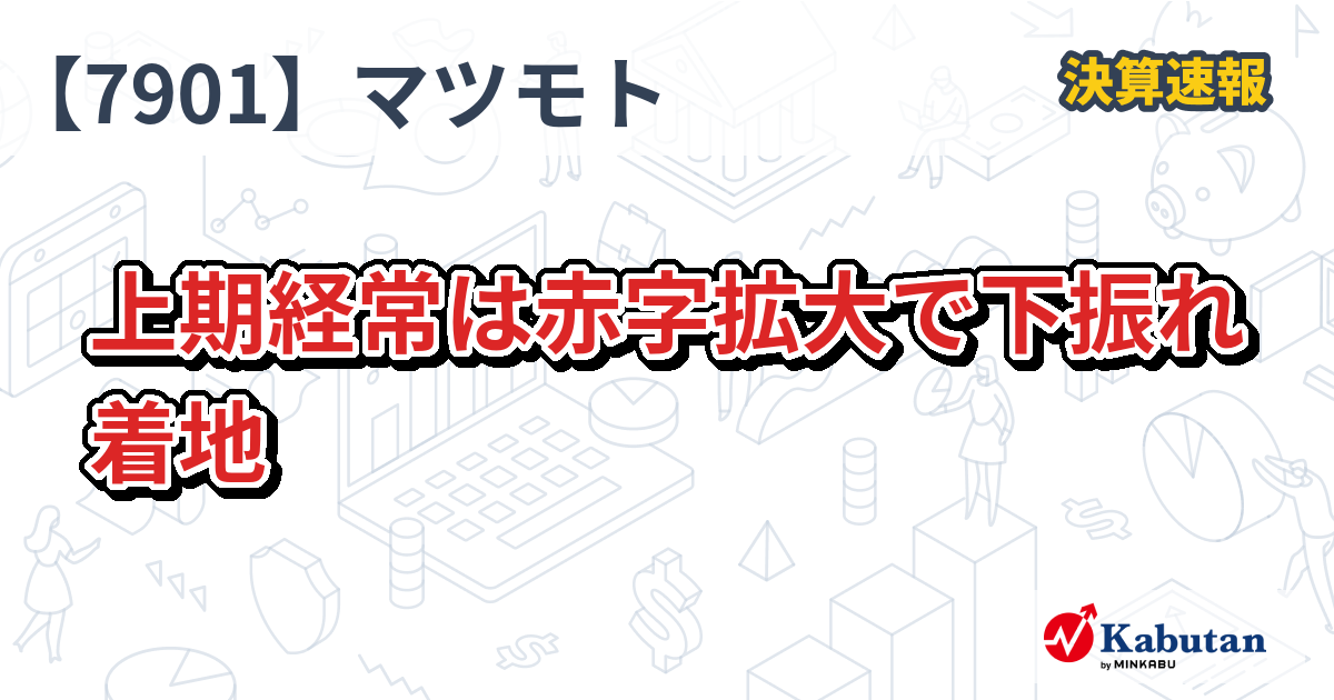 マツモト【7901】、上期経常は赤字拡大で下振れ着地 決算速報 株探ニュース