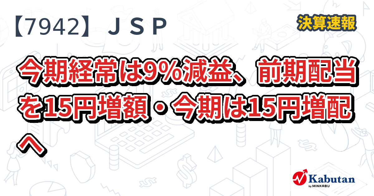 JSP【7942】、今期経常は9％減益、前期配当を15円増額・今期は15円増配へ | 決算速報 - 株探ニュース