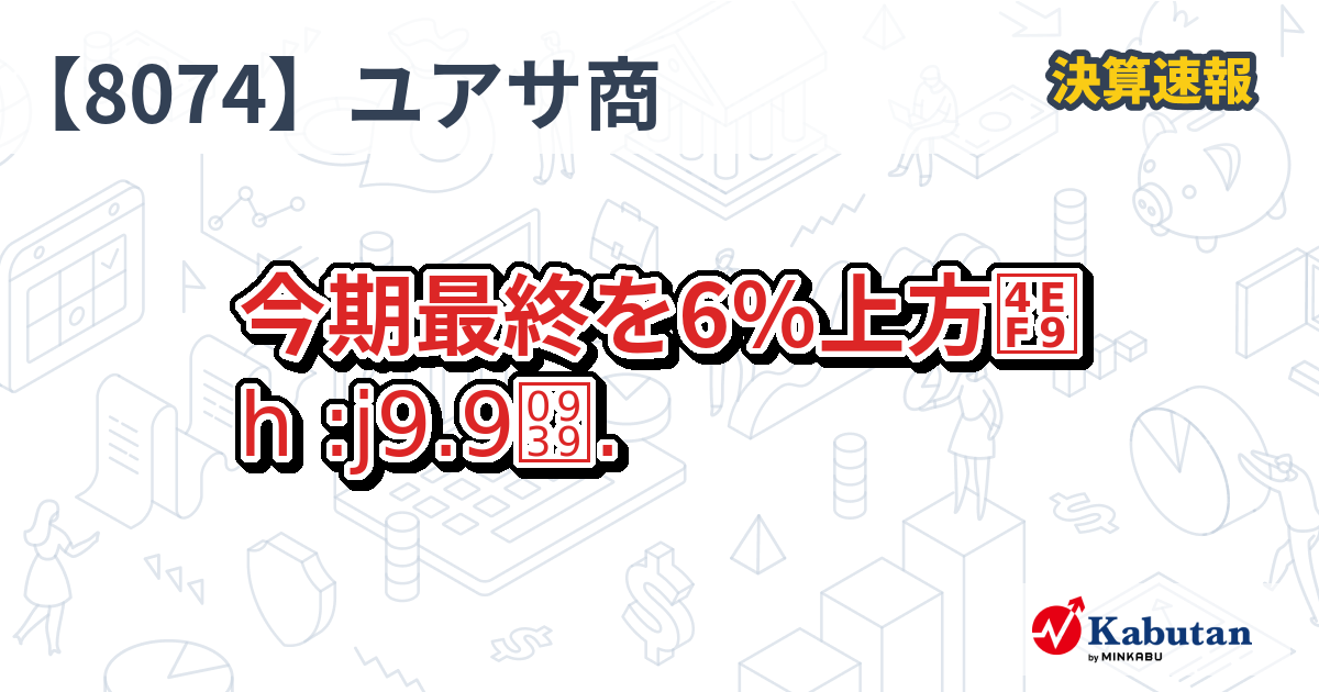 ユアサ商事【8074】、今期最終を6％上方修正・最高益予想を上乗せ、配当も10円増額 決算速報 株探ニュース