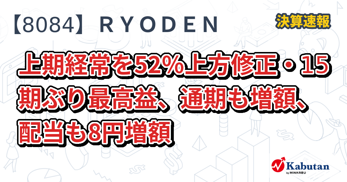 RYODEN【8084】、上期経常を52％上方修正・15期ぶり最高益、通期も増額、配当も8円増額 | 決算速報 - 株探ニュース