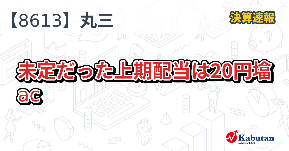 丸三証券【8613】、未定だった上期配当は20円増配 決算速報 株探ニュース