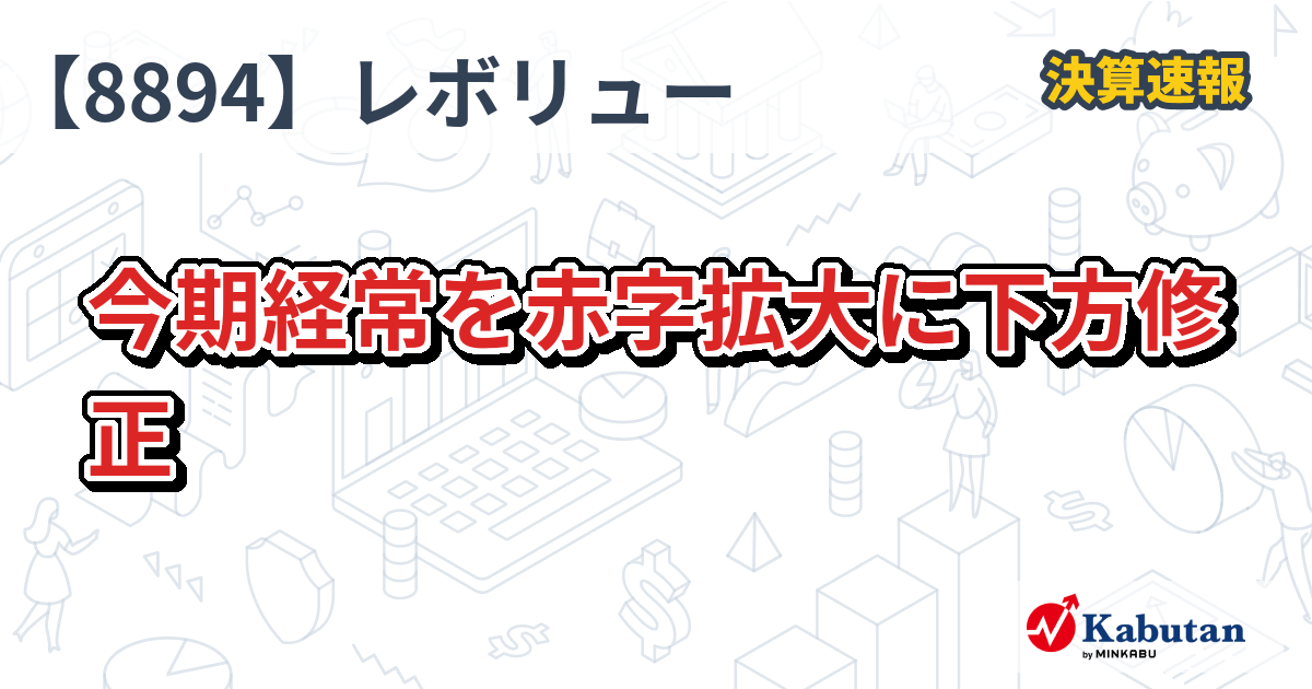 Revolution【8894】、今期経常を赤字拡大に下方修正 決算速報 株探ニュース