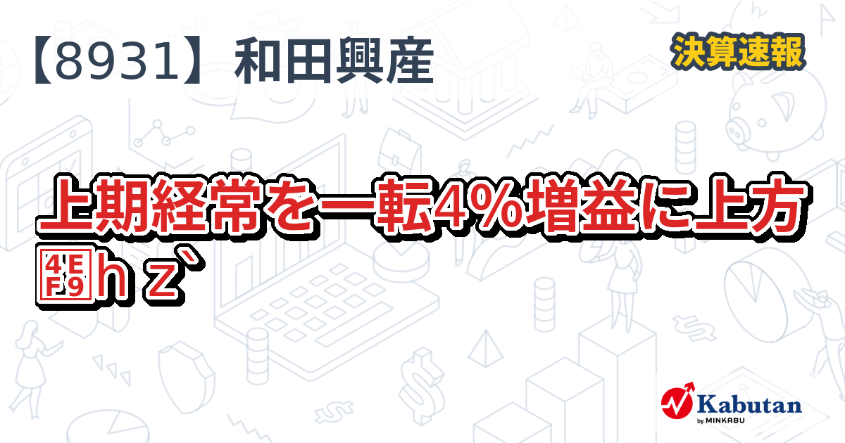 和田興産【8931】、上期経常を一転4％増益に上方修正、通期も増額、配当も2円増額 決算速報 株探ニュース