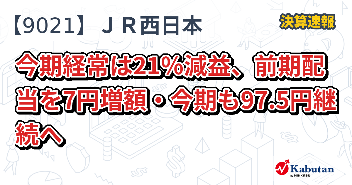 JR西日本【9021】、今期経常は21％減益、前期配当を7円増額・今期も97.5円継続へ | 決算速報 - 株探ニュース