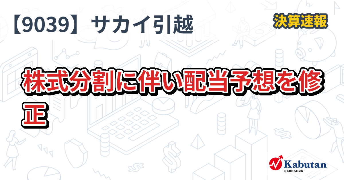 サカイ引越センター【9039】、株式分割に伴い配当予想を修正 | 決算速報 - 株探ニュース