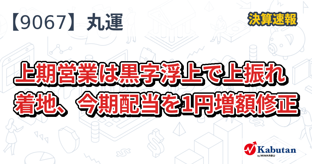 丸運【9067】、上期営業は黒字浮上で上振れ着地、今期配当を1円増額修正 | 決算速報 - 株探ニュース