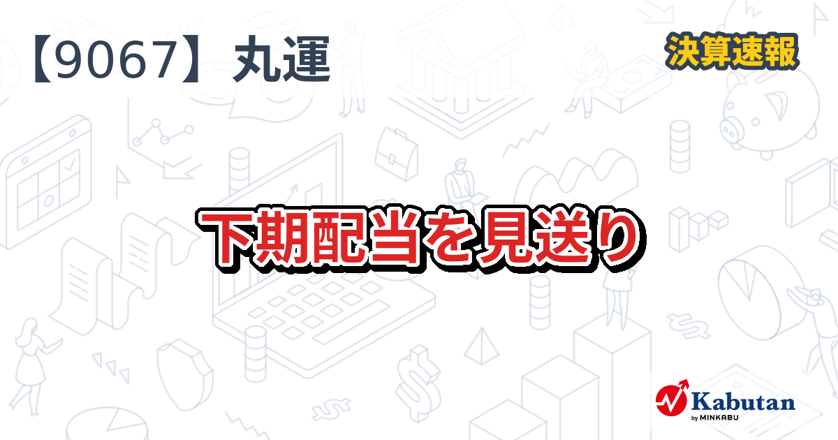 丸運【9067】、下期配当を見送り | 決算速報 - 株探ニュース