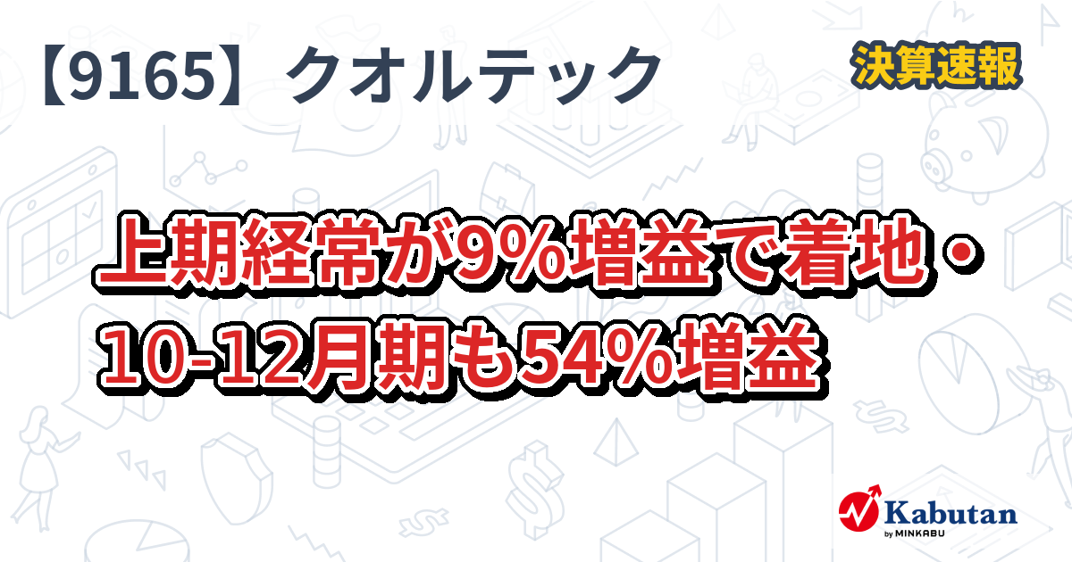 クオルテック【9165】、上期経常が9％増益で着地・10-12月期も54％増益 | 決算速報 - 株探ニュース