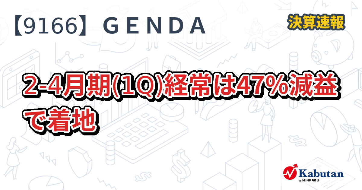 GENDA【9166】、2-4月期(1Q)経常は47％減益で着地 | 決算速報 - 株探ニュース
