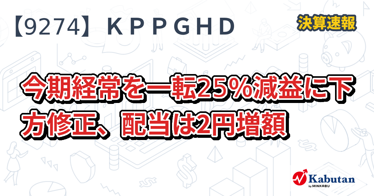 KPPグループホールディングス【9274】、今期経常を一転25％減益に下方修正、配当は2円増額 | 決算速報 - 株探ニュース