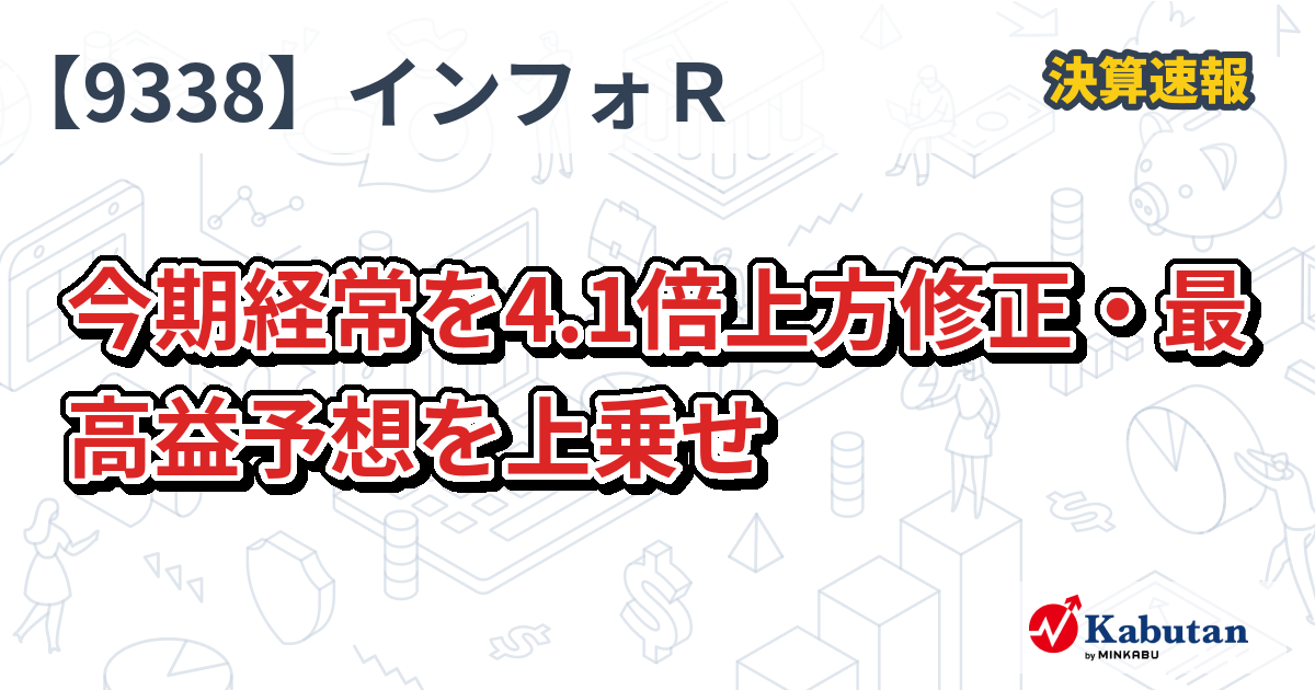 INFORICH【9338】、今期経常を4.1倍上方修正・最高益予想を上乗せ | 決算速報 - 株探ニュース