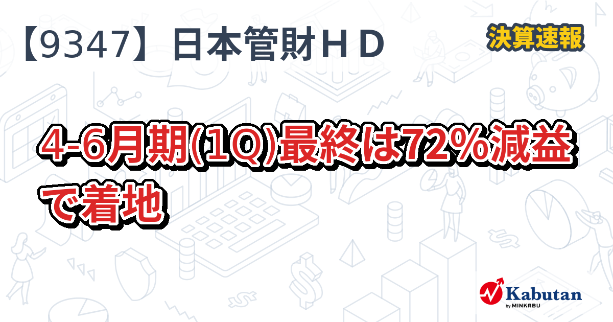 日本管財ホールディングス【9347】、4-6月期(1Q)最終は72％減益で着地 | 決算速報 - 株探ニュース
