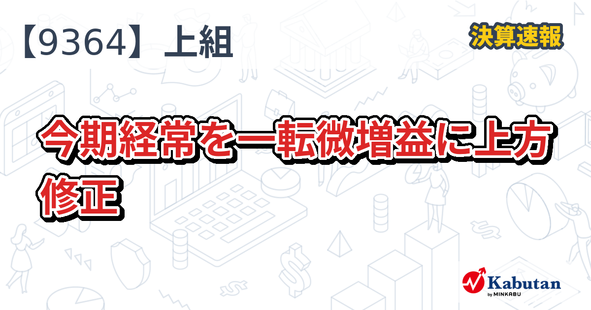上組【9364】、今期経常を一転微増益に上方修正 決算速報 株探ニュース