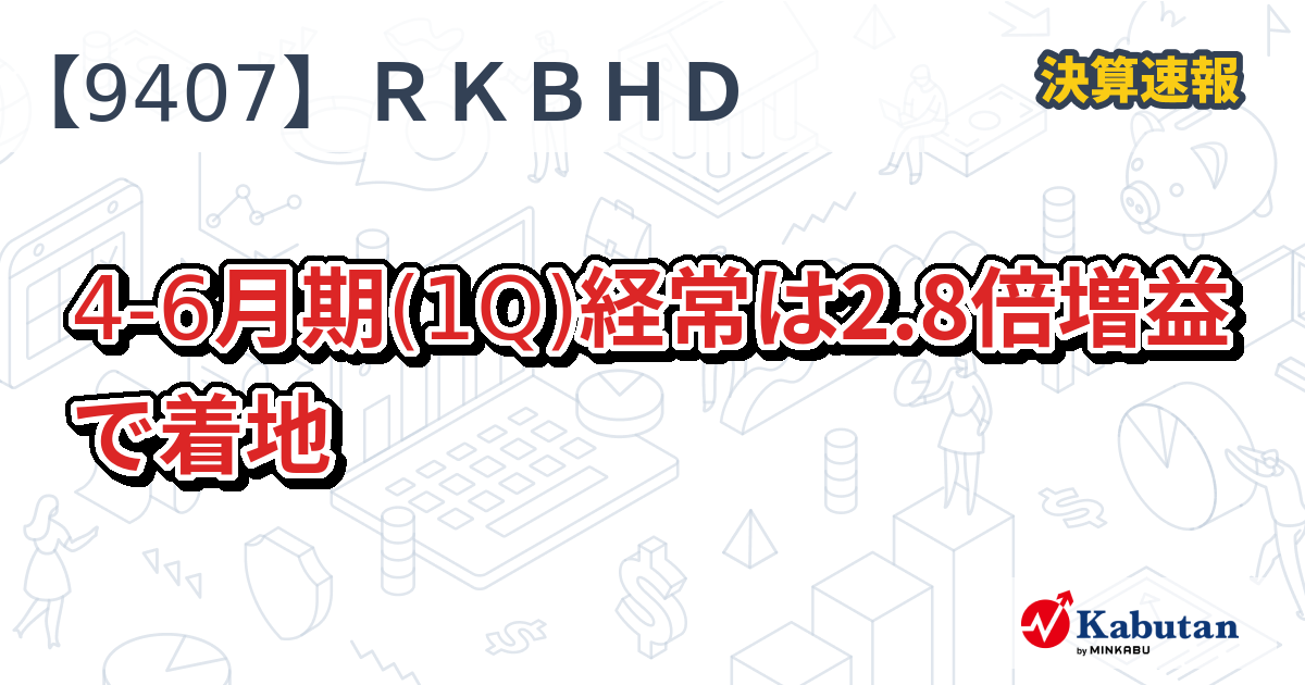 RKB毎日ホールディングス【9407】、4-6月期(1Q)経常は2.8倍増益で着地 | 決算速報 - 株探ニュース
