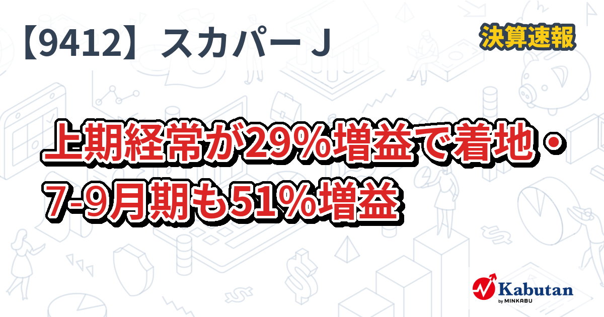 スカパーJSATホールディングス【9412】、上期経常が29％増益で着地・7-9月期も51％増益 | 決算速報 - 株探ニュース