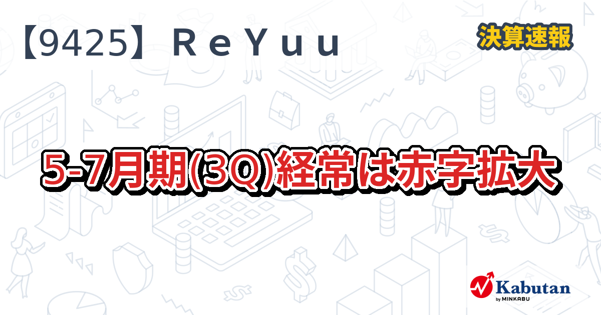 ReYuu Japan【9425】、5-7月期(3Q)経常は赤字拡大 | 決算速報 - 株探ニュース