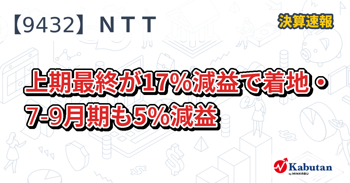 NTT【9432】、上期最終が17％減益で着地・7-9月期も5％減益 | 決算速報 - 株探ニュース