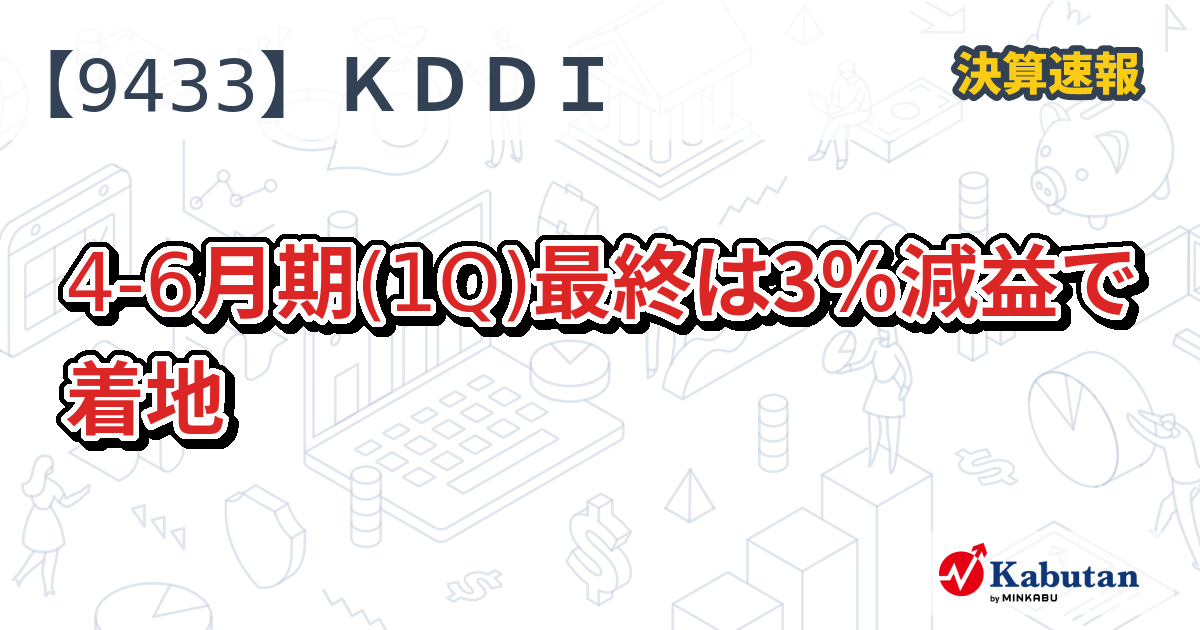 KDDI【9433】、4-6月期(1Q)最終は3％減益で着地 | 決算速報 - 株探ニュース