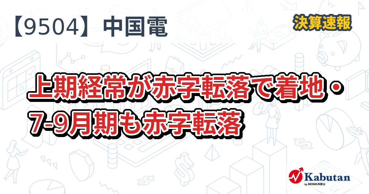 中国電力【9504】、上期経常が赤字転落で着地・7 9月期も赤字転落 決算速報 株探ニュース