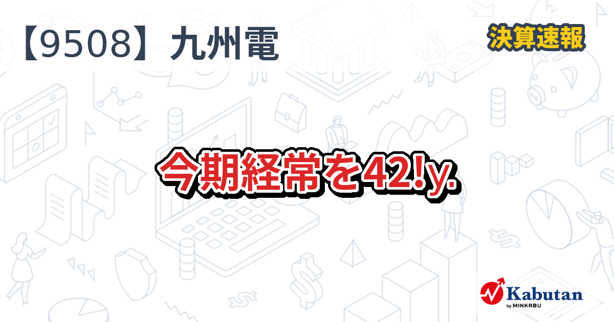 九州電力【9508】、今期経常を42％上方修正・19期ぶり最高益更新へ 決算速報 株探ニュース