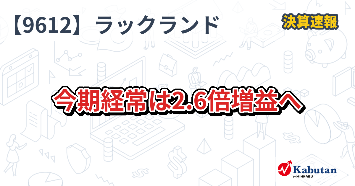 ラックランド【9612】、今期経常は2.6倍増益へ | 決算速報 - 株探ニュース