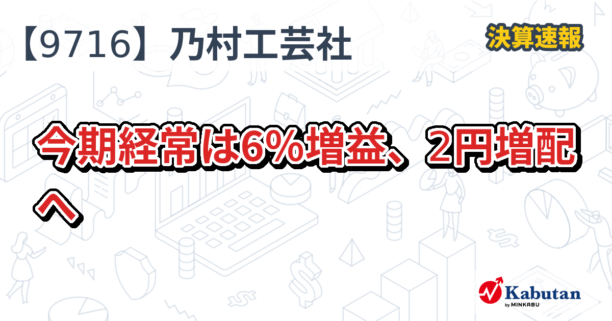 乃村工藝社【9716】、今期経常は6％増益、2円増配へ | 決算速報 - 株探ニュース