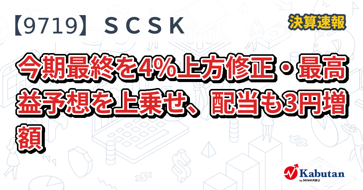SCSK【9719】、今期最終を4％上方修正・最高益予想を上乗せ、配当も3円増額 | 決算速報 - 株探ニュース