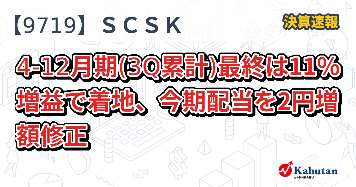 SCSK【9719】、4-12月期(3Q累計)最終は11％増益で着地、今期配当を2円増額修正 | 決算速報 - 株探ニュース